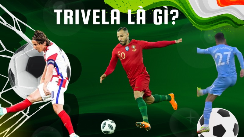 Trivela là gì? Có những cái tên nào xuất sắc với nó?